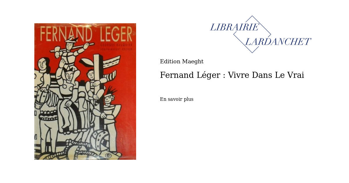 Fernand Léger : Vivre Dans Le Vrai | Librairie Lardanchet Paris